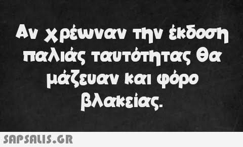 Αν χρέωναν την έκδοση παλιάς ταυτότητας θα ... #5080634569523200